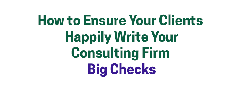How to Ensure Your Clients Happily Write Your Consulting Firm Big ...